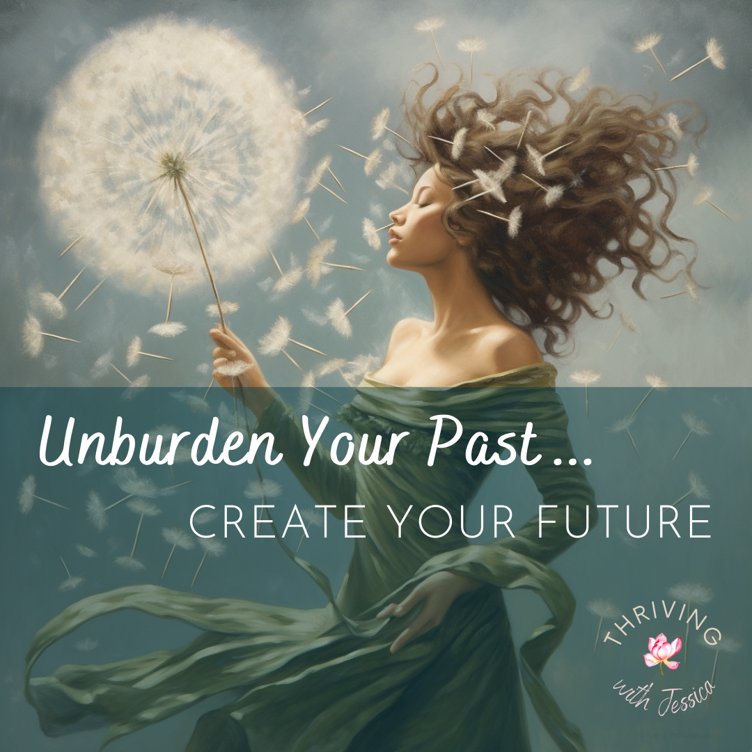 Unburden Your Past, Create Your Future - Thriving With Jessica